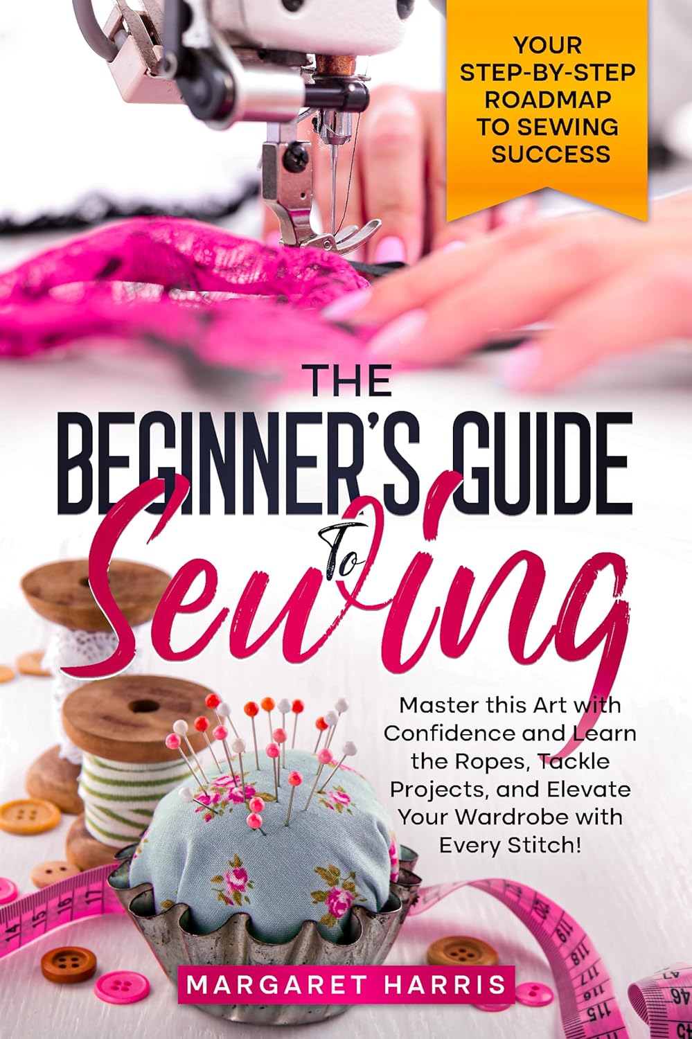 The Beginner's Guide to Sewing: Your Step-by-Step Roadmap to Sewing ...
