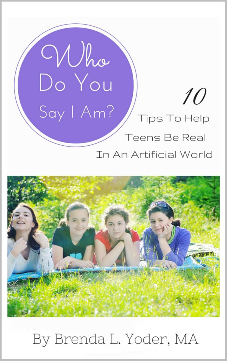 Who Do You Say I Am?: 10 Tips To Help Teens Be Real in An Artificial ...