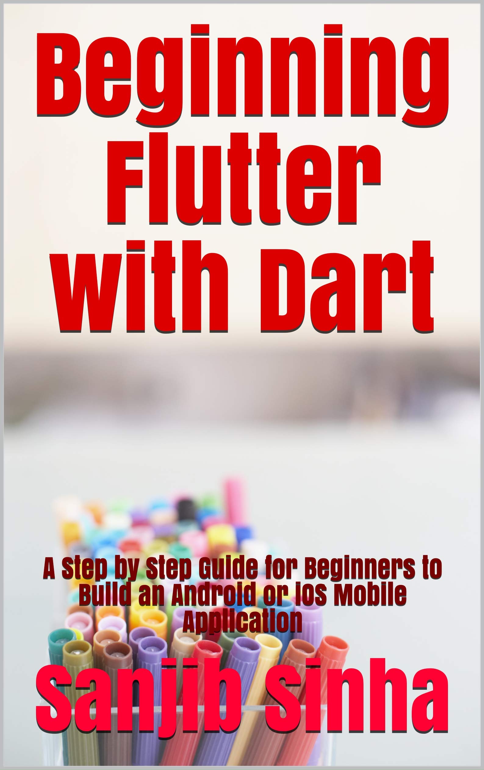 Buy Beginning Flutter with Dart: A Step by Step Guide for Beginners to Build an Android or iOS ...