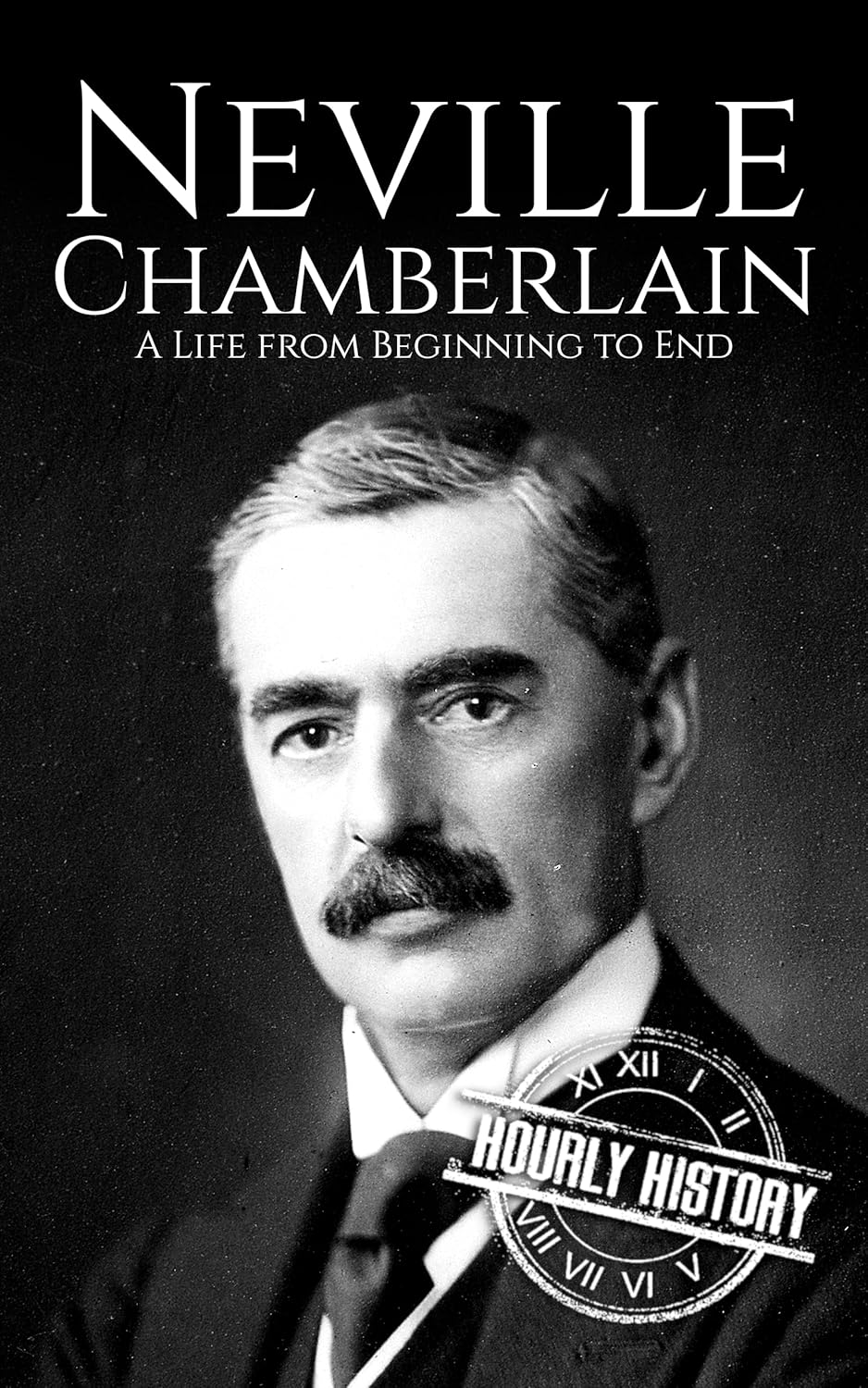 Neville Chamberlain: A Life from Beginning to End (World War 2 ...