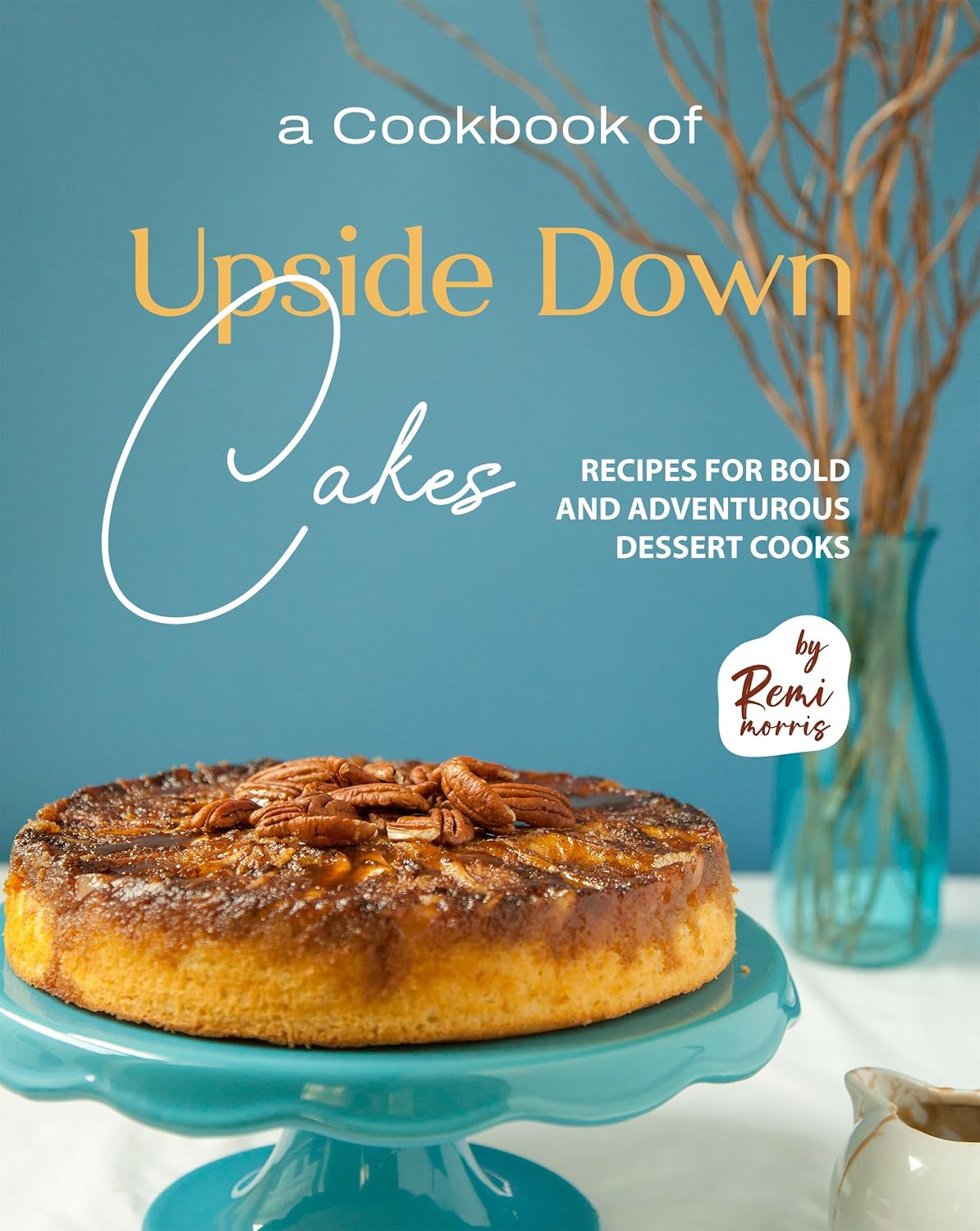 A Cookbook of Upside Down Cakes: Recipes for Bold and Adventurous ...