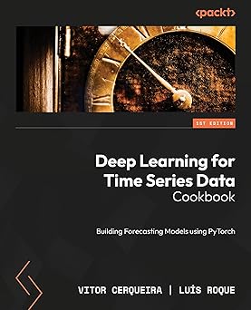 Deep Learning for Time Series Data Cookbook: Building Forecasting Models using PyTorch: Vitor ...