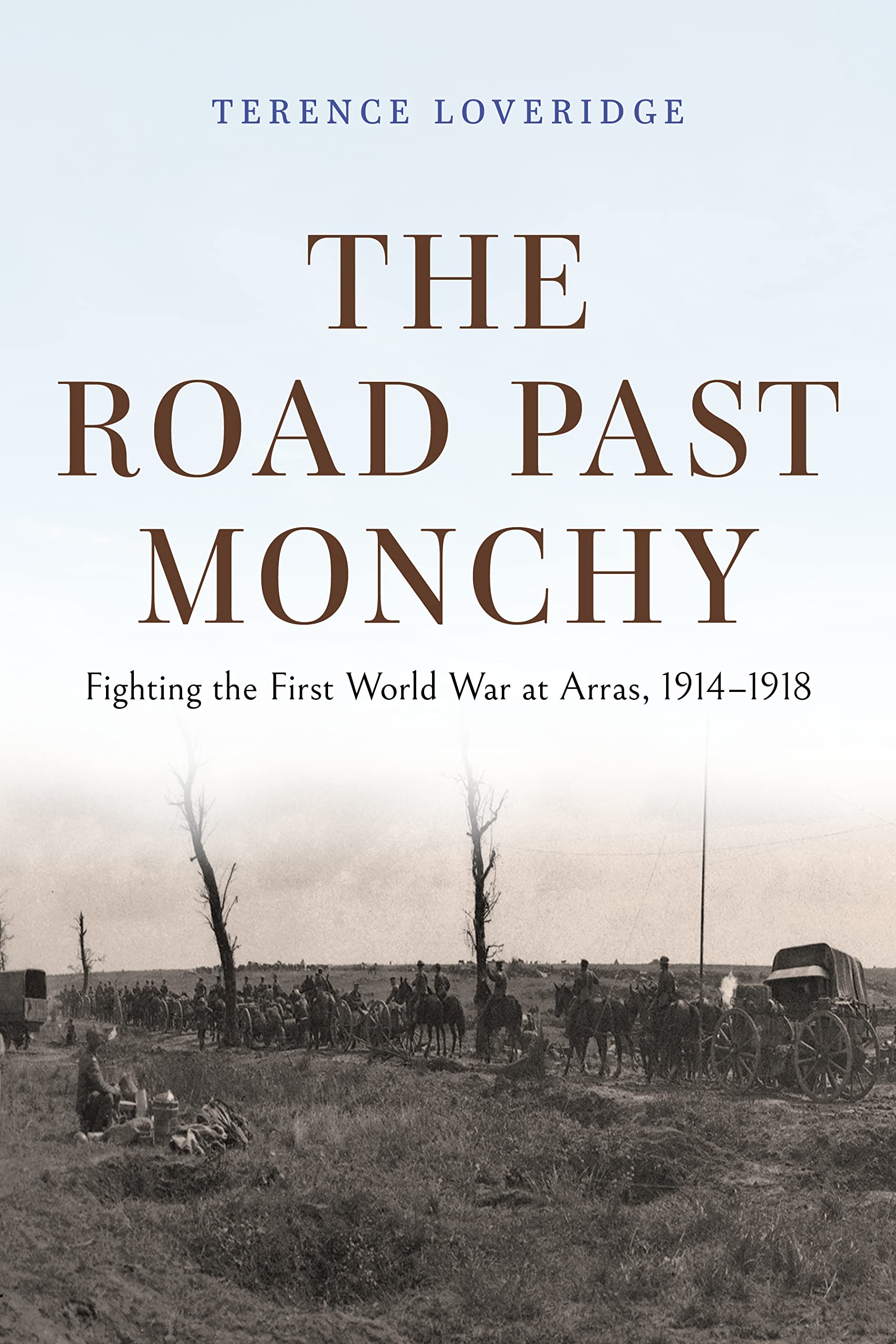 The Road Past Monchy: Fighting the First World War at Arras, 1914–1918 ...