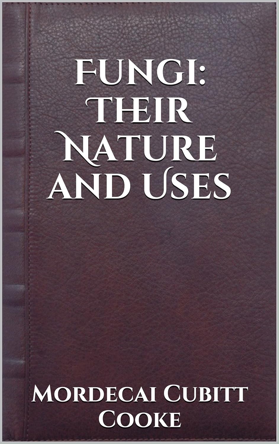Fungi: Their Nature and Uses (Illustrated) (Annotated) , Cooke, Mordecai Cubitt, Berkeley, Miles ...