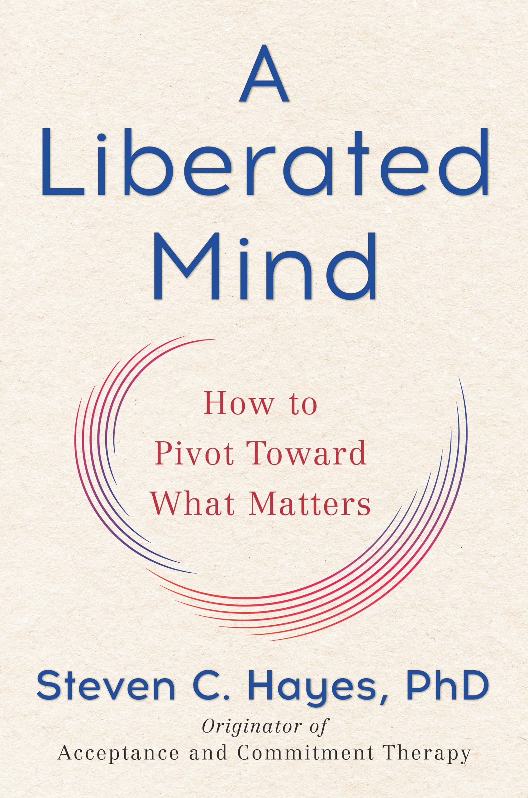 A Liberated Mind: How to Pivot Toward What Matters: Hayes PhD, Steven C ...