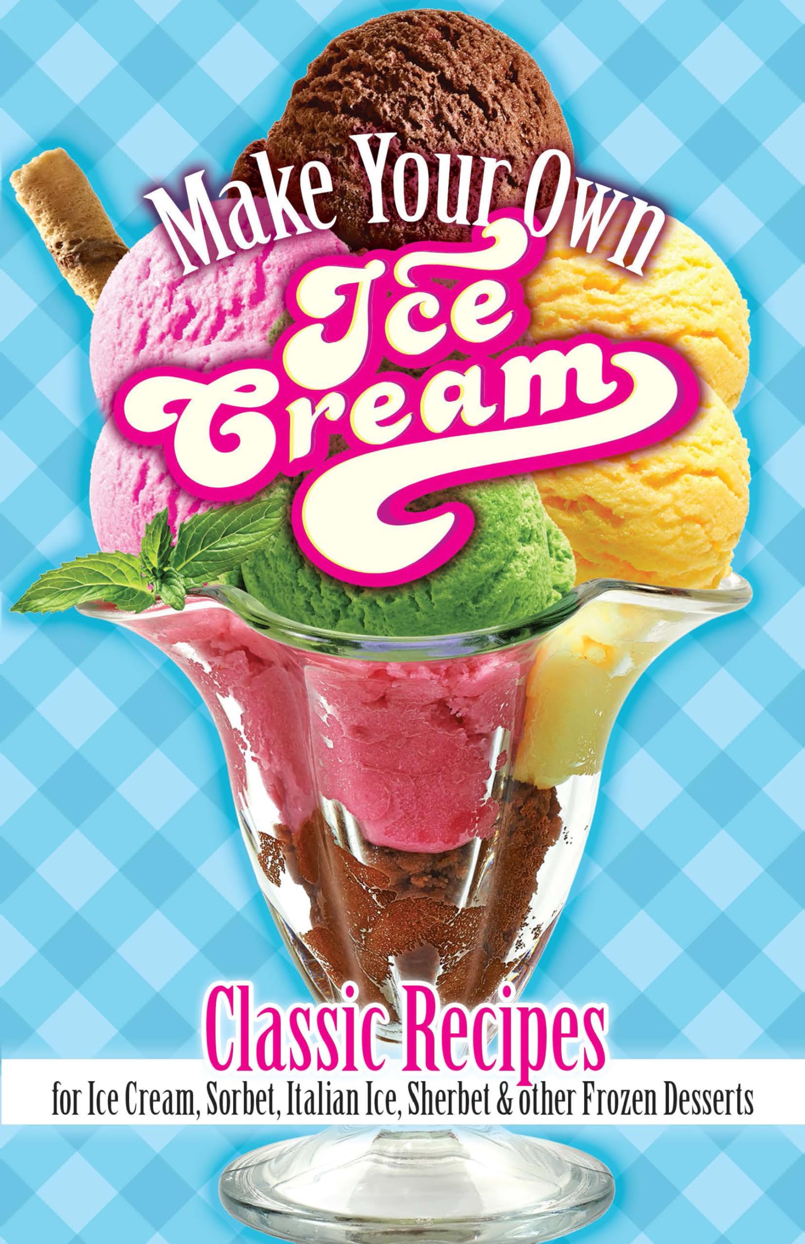 Make Your Own Ice Cream: Classic Recipes for Ice Cream, Sorbet, Italian ...