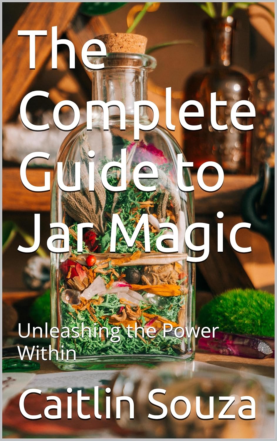 The Complete Guide to Jar Magic: Unleashing the Power Within eBook : Souza, Caitlin: Amazon.in ...