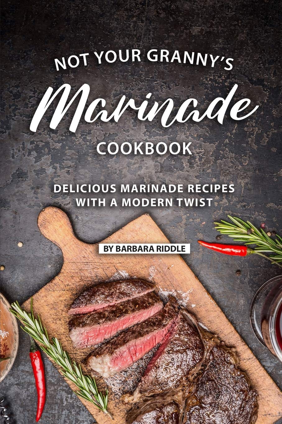 Not Your Granny’s Marinade Cookbook: Delicious Marinade Recipes with a ...