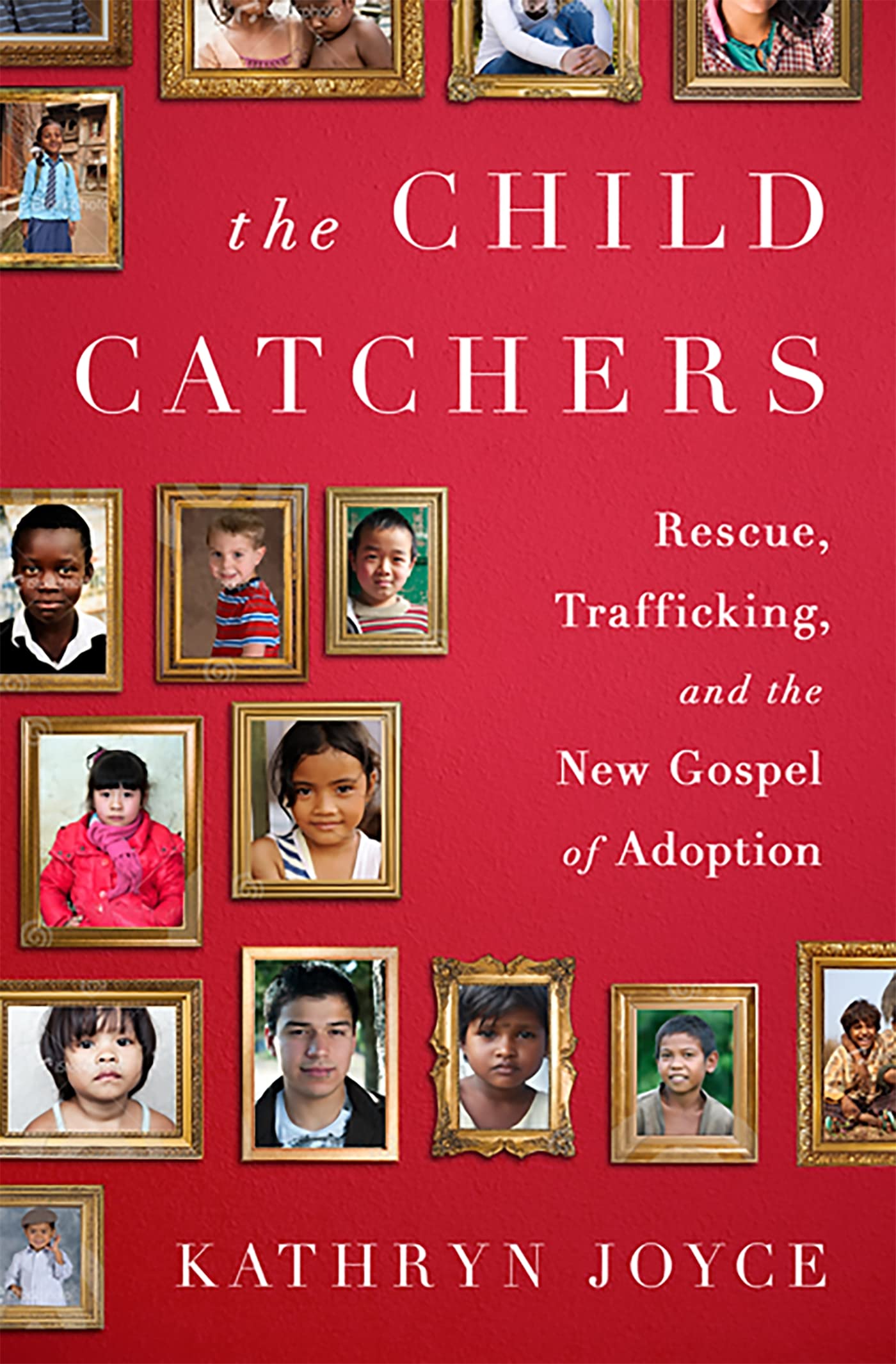 The Child Catchers: Rescue, Trafficking, and the New Gospel of Adoption ...