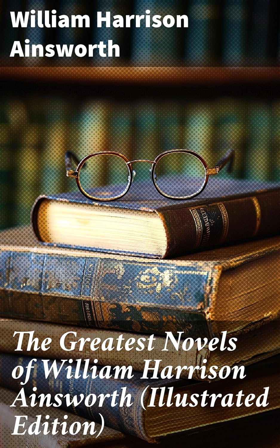 The Greatest Novels of William Harrison Ainsworth (Illustrated Edition ...