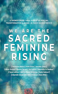 We Are The Sacred Feminine Rising: Thirteen Women Share Their Stories ...