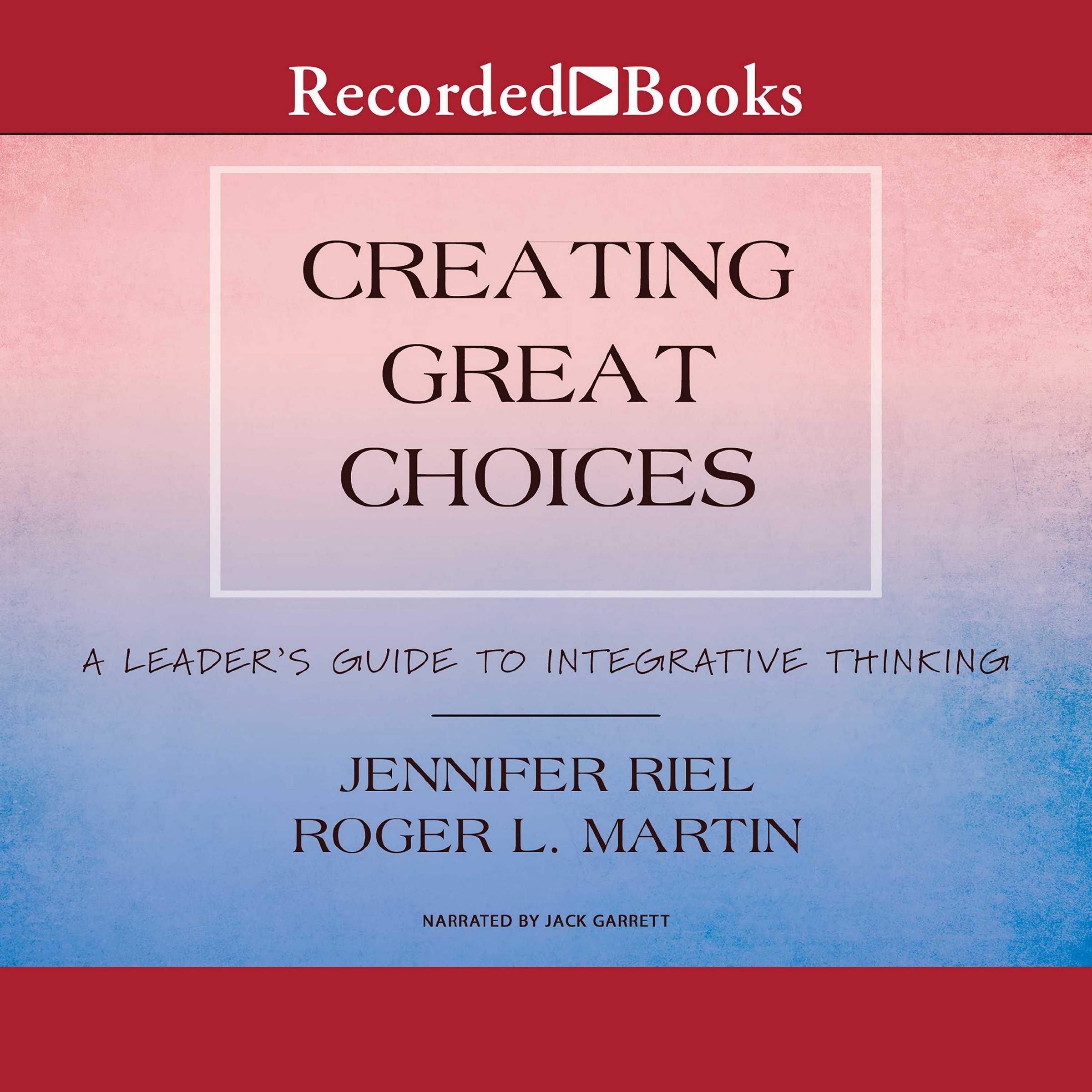 Creating Great Choices: A Leader's Guide to Integrative Thinking: Roger ...