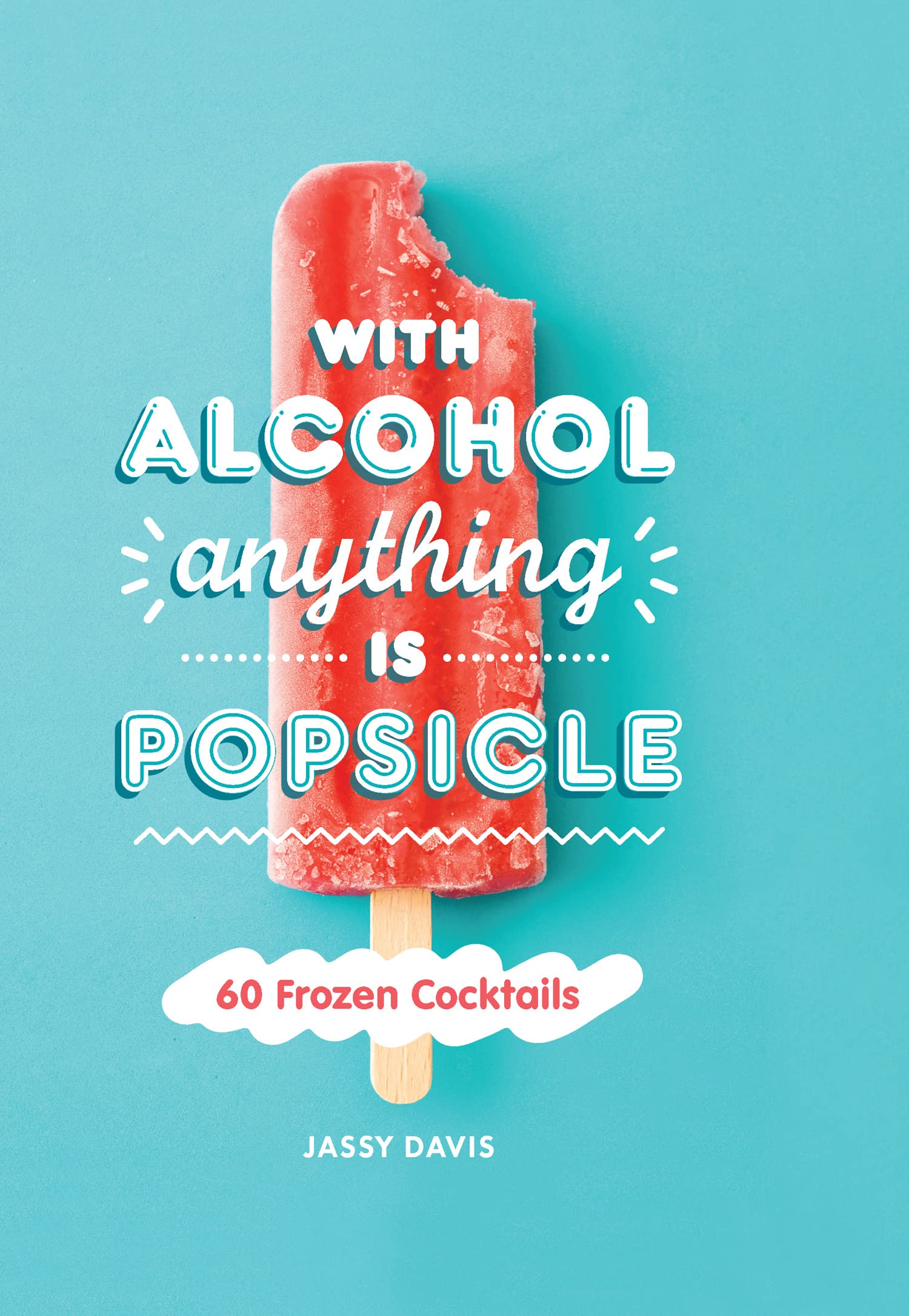 With Alcohol Anything is Popsicle: 60 Frozen Cocktails: Davis, Jassy ...