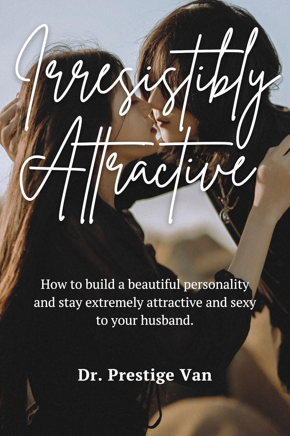 Irresistibly Attractive.: How to build a beautiful personality and stay ...