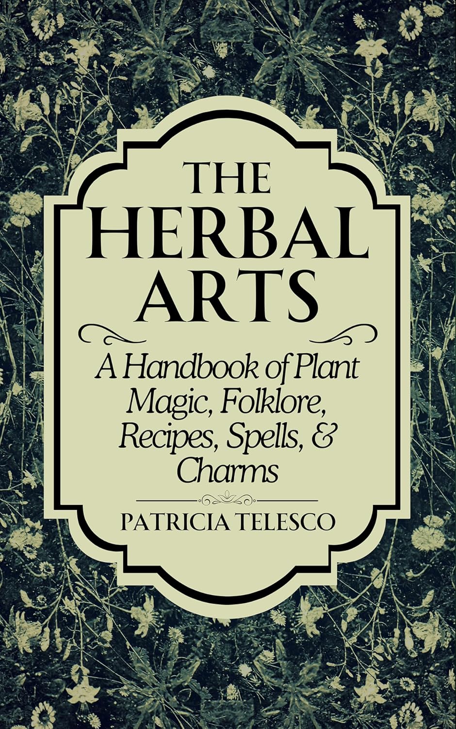 The Herbal Arts: A Handbook of Plant Magic, Folklore, Recipes, Spells ...