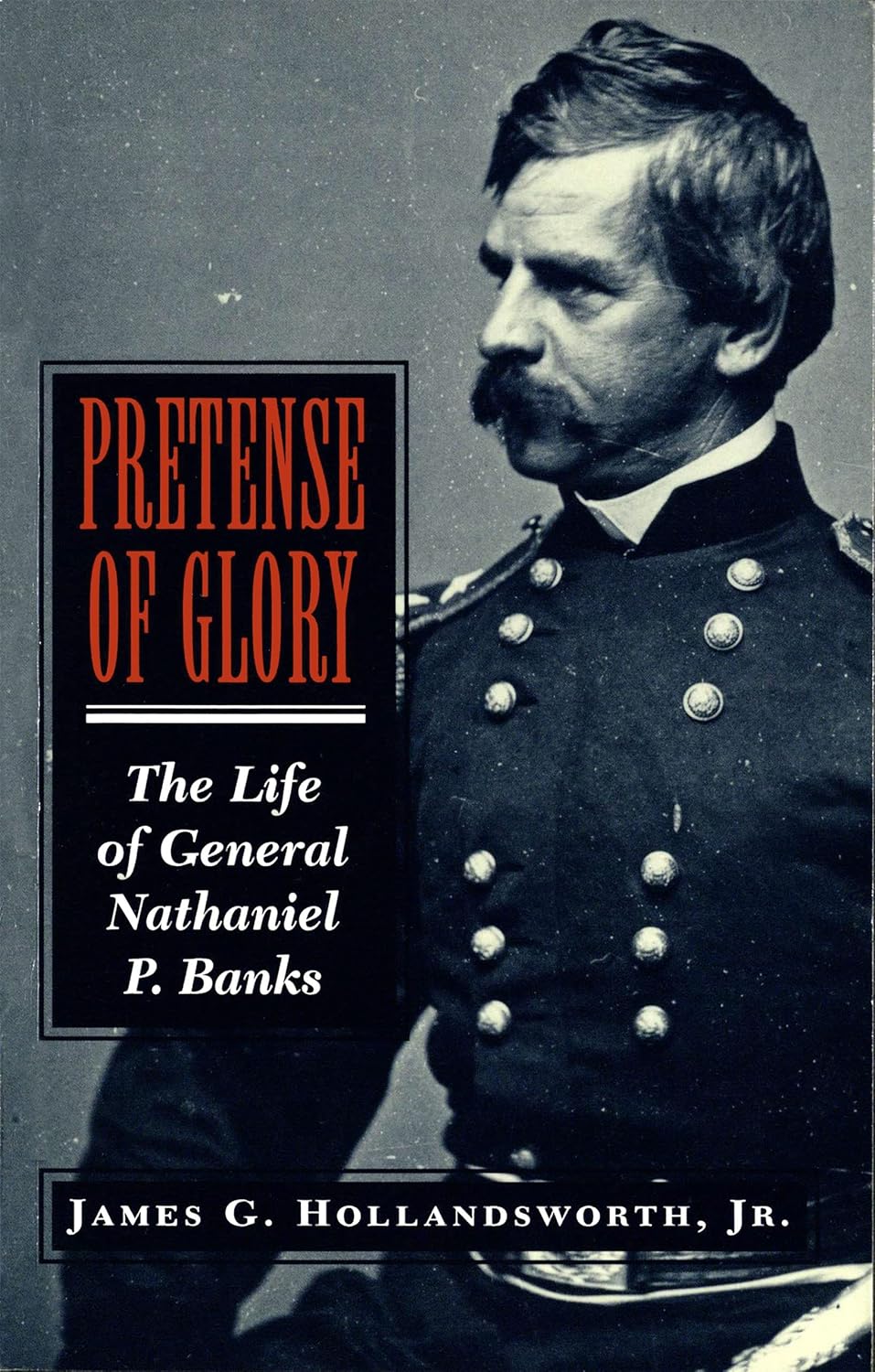 Pretense of Glory: The Life of General Nathaniel P. Banks: Hollandsworth Jr., James G ...