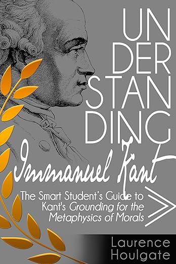 UNDERSTANDING IMMANUEL KANT: The Smart Student's Guide to Grounding for ...