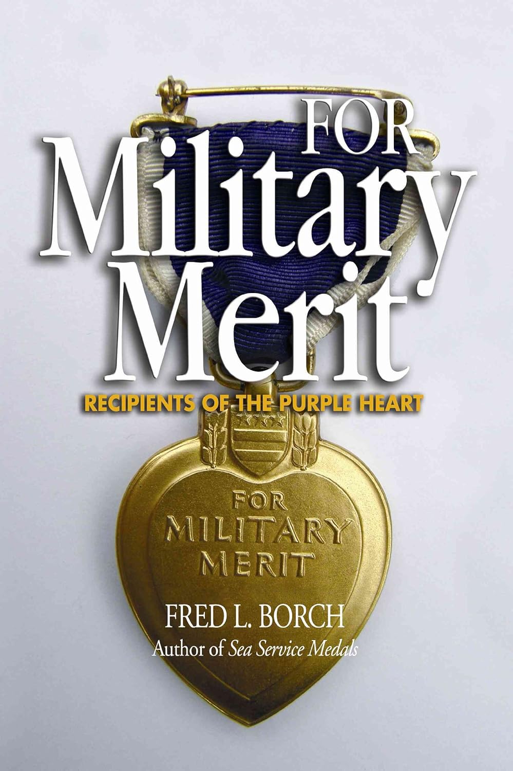 For Military Merit: Recipients of the Purple Heart: Borch, Fred L ...