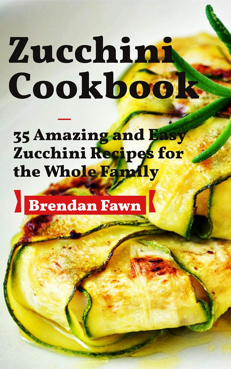 Zucchini Cookbook: 35 Amazing and Easy Zucchini Recipes for the Whole ...
