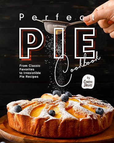 Perfect Pie Cookbook: From Classic Favorites to Irresistible Pie ...