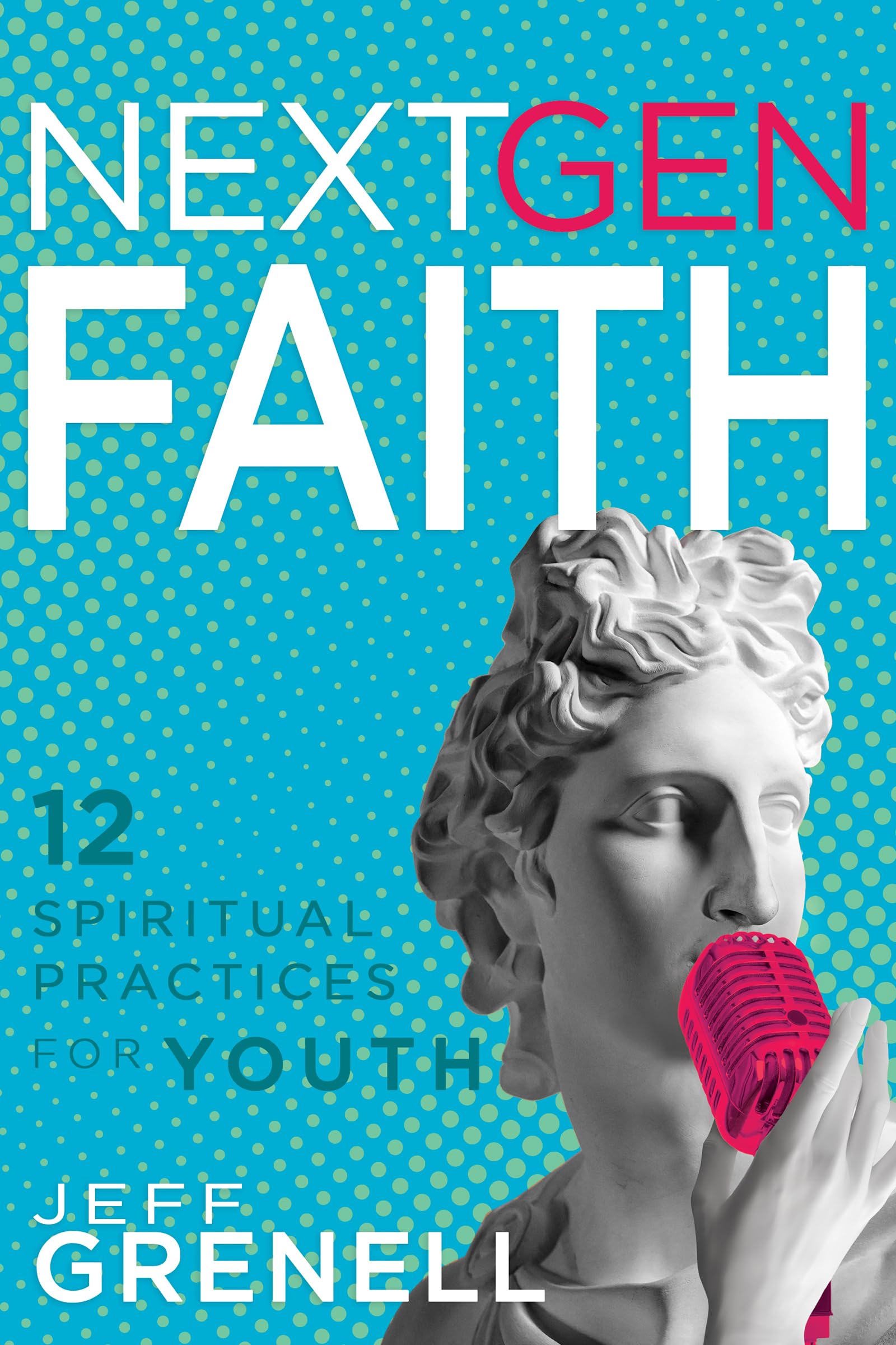 Next Gen Faith: 12 Spiritual Practices for Youth: Grenell, Jeff ...