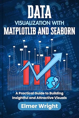 DATA VISUALIZATION WITH MATPLOTLIB AND SEABORN: A Practical Guide to Building Insightful and ...