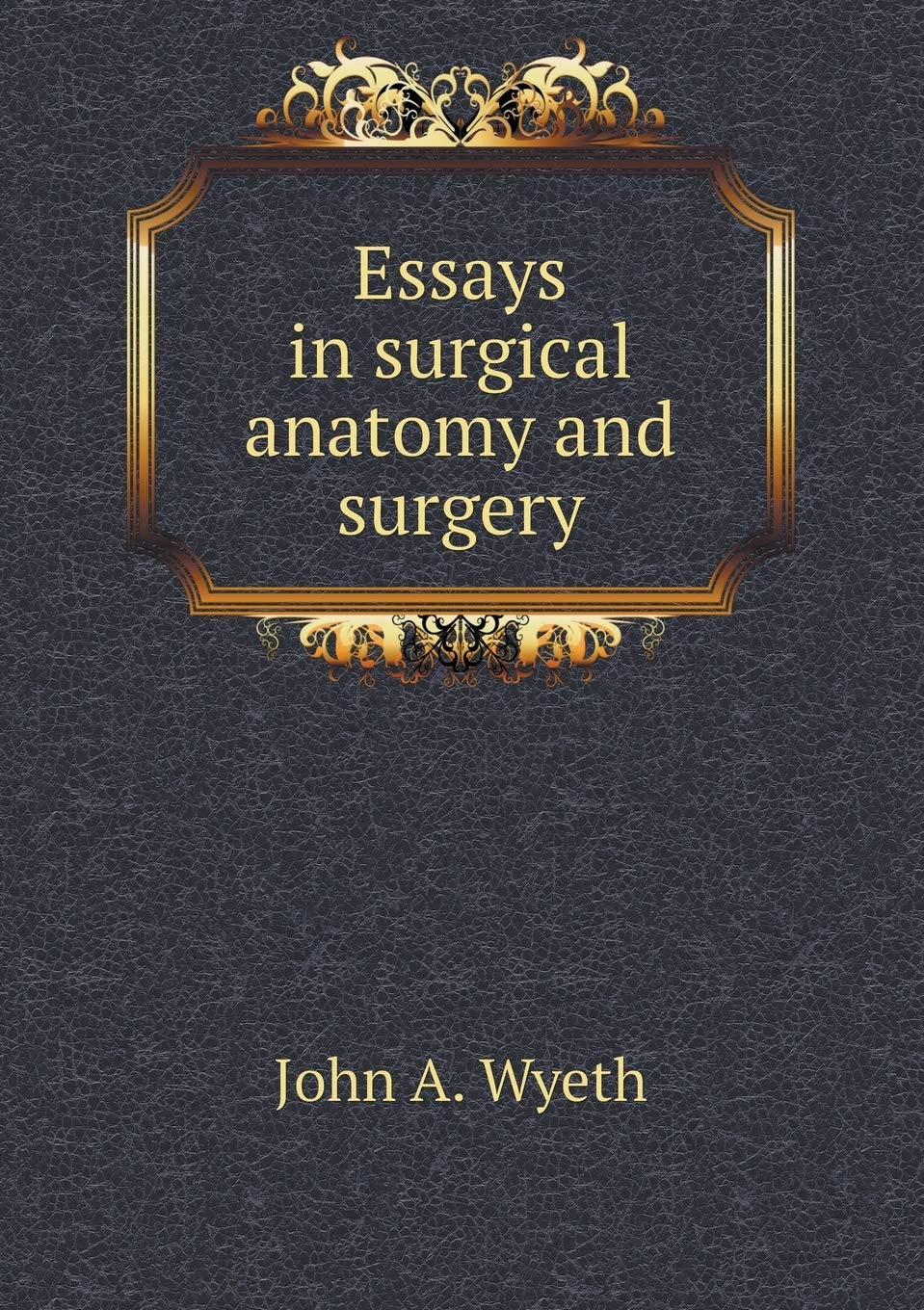 Essays in surgical anatomy and surgery: Wyeth, John A.: 9785518619296 ...