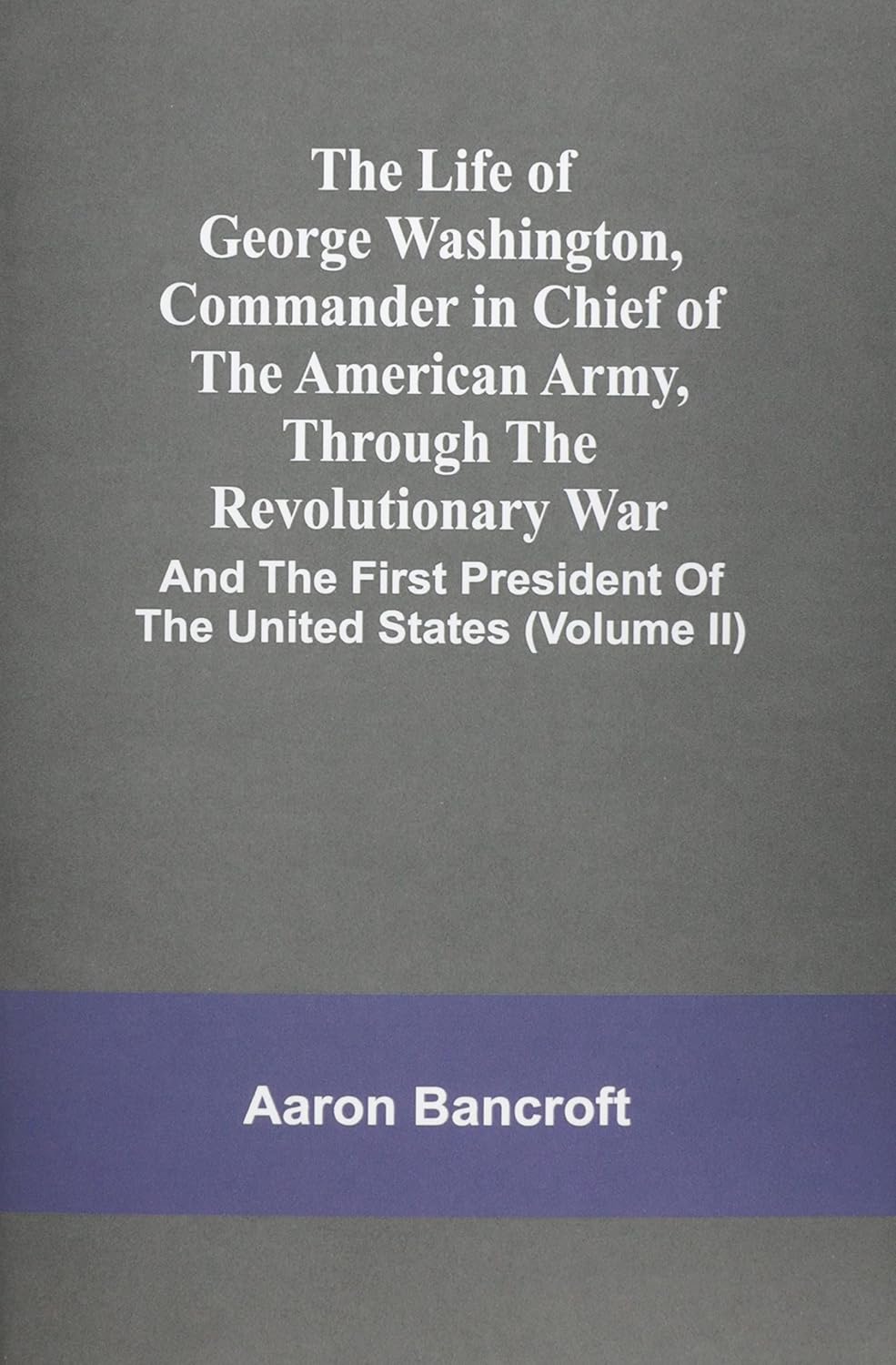 The Life Of George Washington, Commander In Chief Of The American Army ...