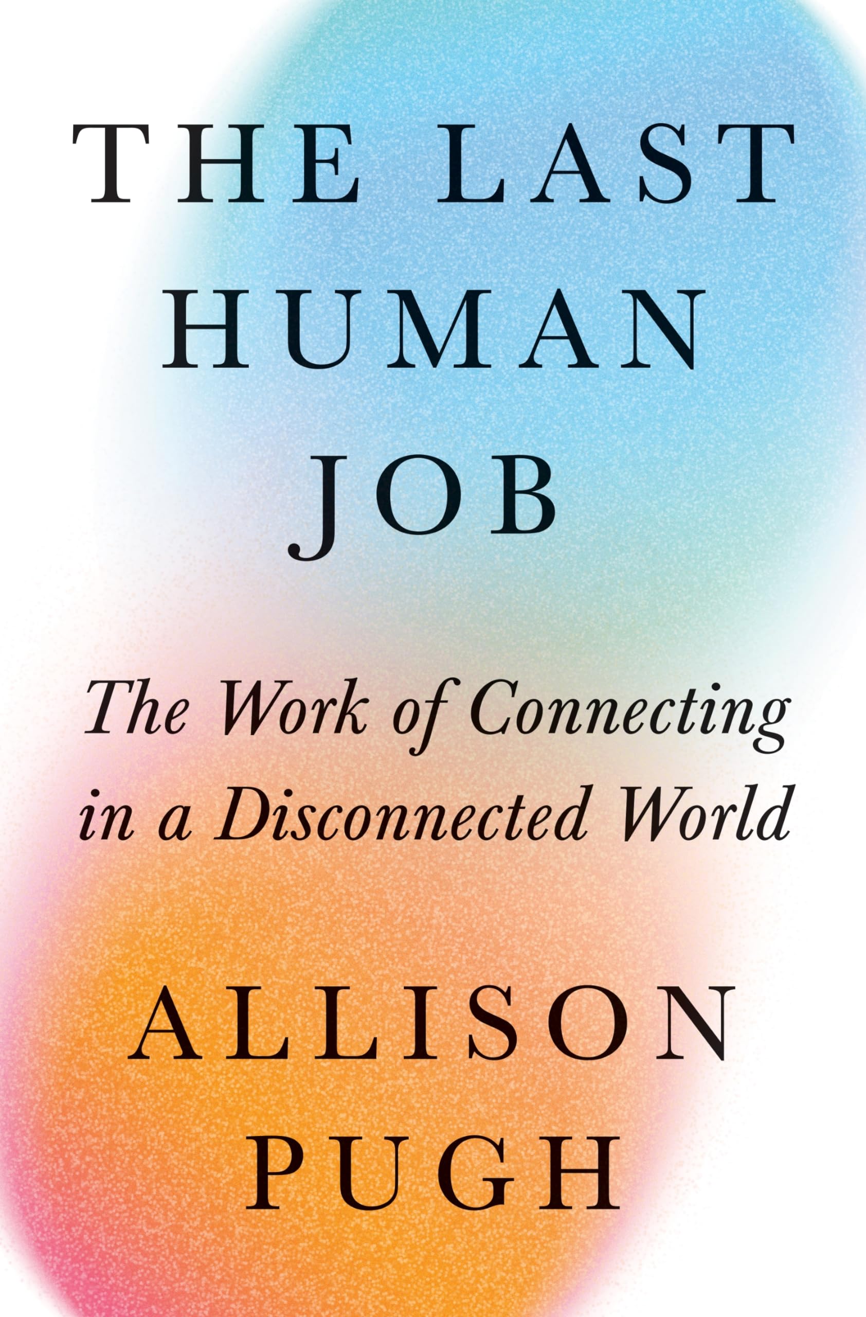 The Last Human Job: The Work of Connecting in a Disconnected World: Pugh, Allison J ...