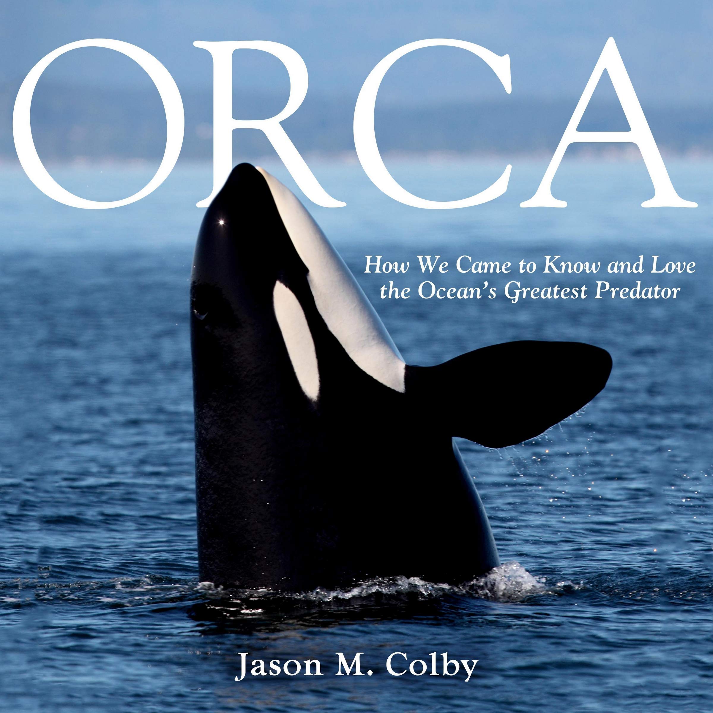 Orca: How We Came to Know and Love the Ocean's Greatest Predator: Jason ...