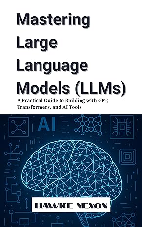 Mastering Large Language Models (LLMs): A Practical Guide to Building with GPT, Transformers ...