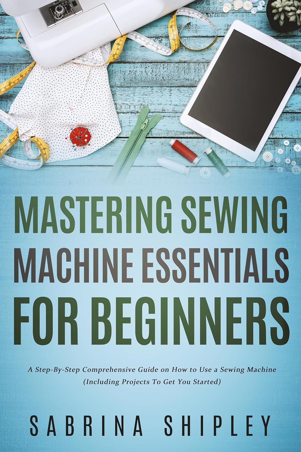 Mastering Sewing Machine Essentials for Beginners: A Step-By-Step ...