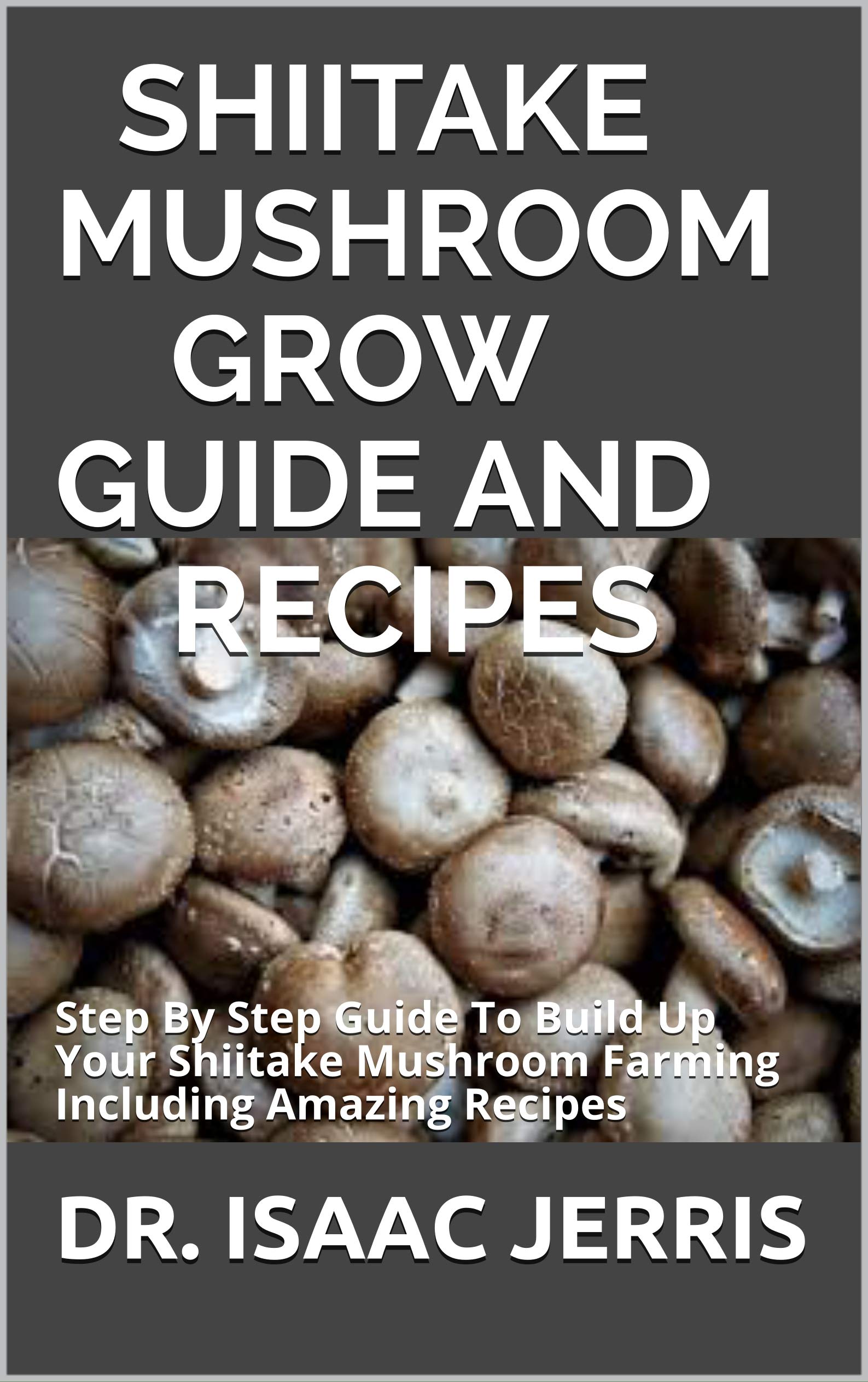 Shiitake Mushroom Grow Guide And Recipes Step By Step Guide ...