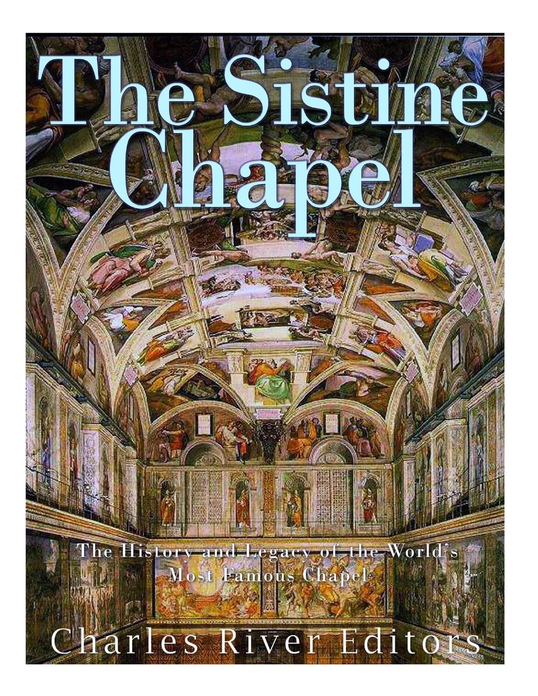 The Sistine Chapel: The History and Legacy of the World’s Most Famous ...
