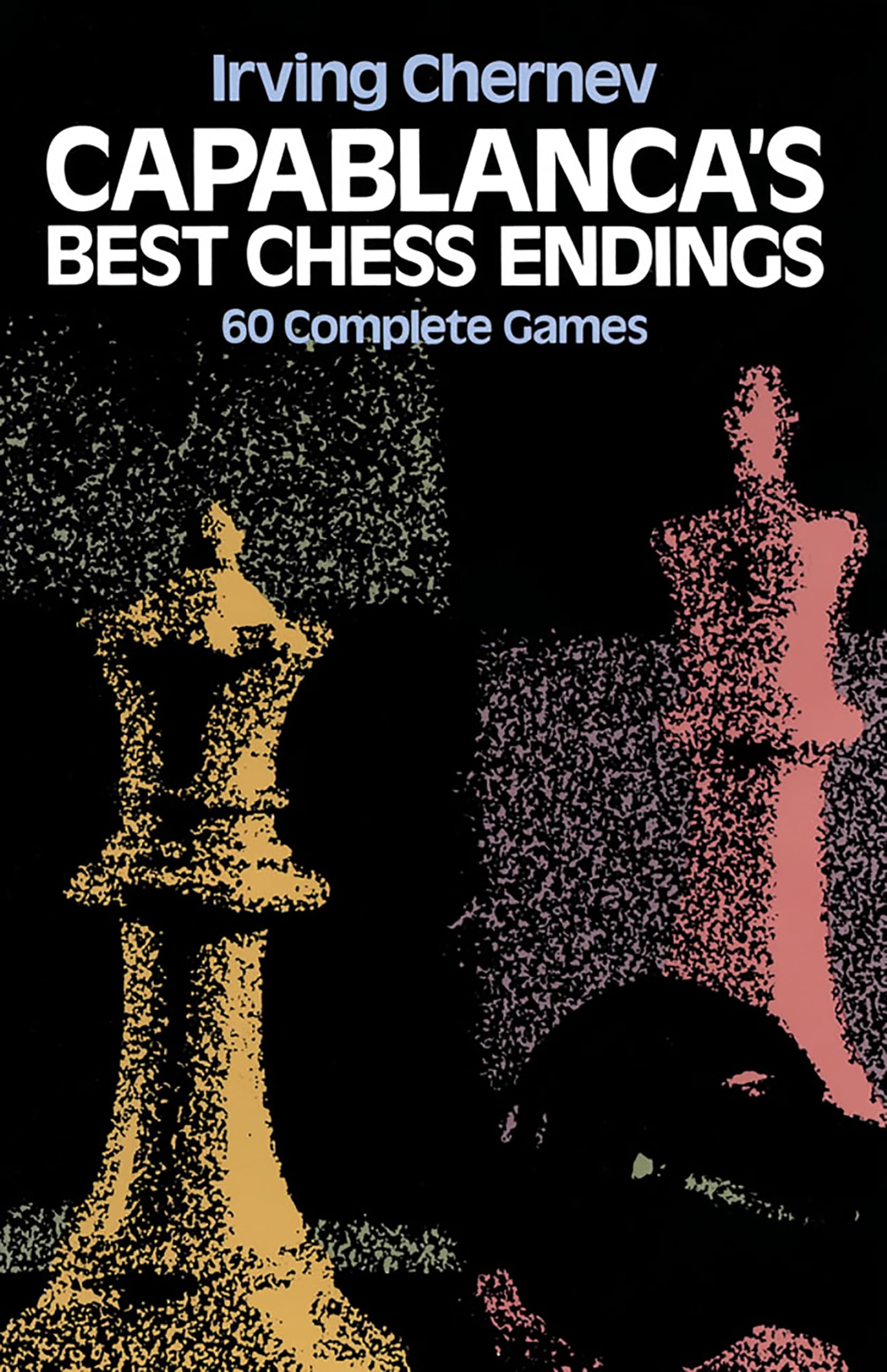 Capablanca's Best Chess Endings: 60 Complete Games: Chernev, Irving ...