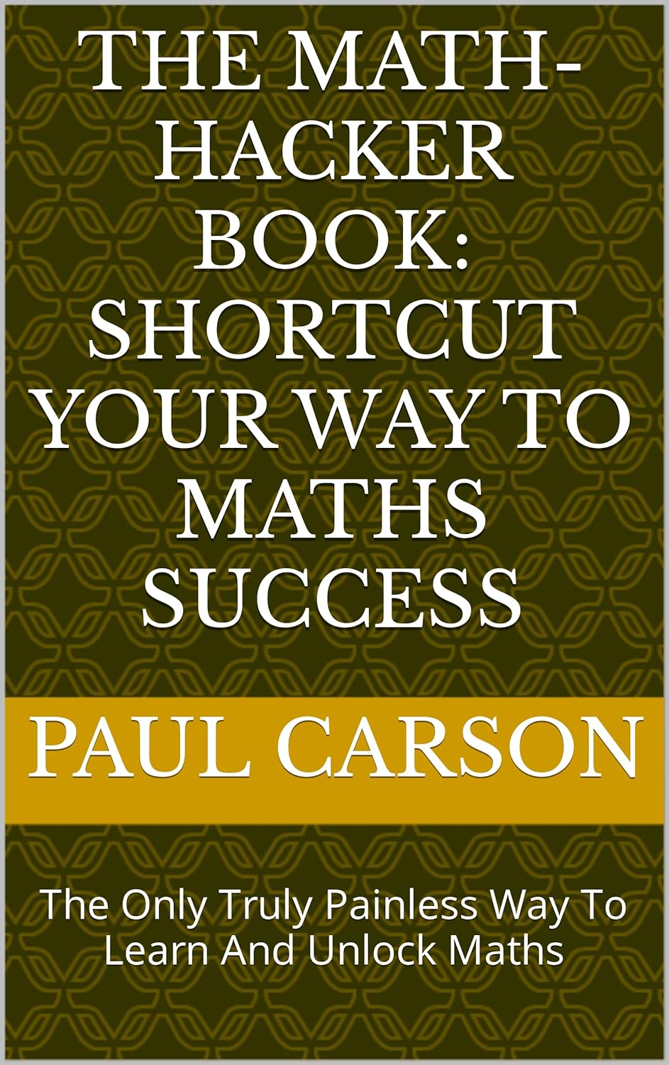 The Math-Hacker Book: Shortcut Your Way To Maths Success: The Only Truly Painless Way To Learn ...
