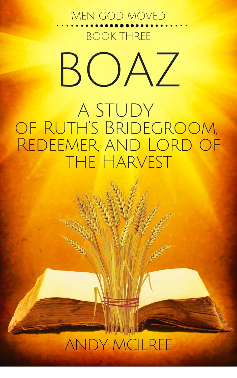 Boaz: A Study of Ruth's Bridegroom, Redeemer, and Lord of the Harvest ...