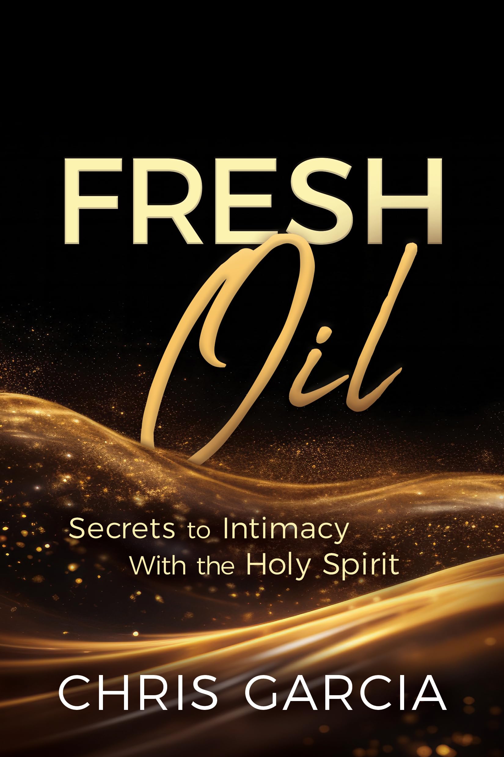 Fresh Oil: Secrets to Intimacy With the Holy Spirit: Garcia, Chris: 9781636413952: Amazon.com: Books