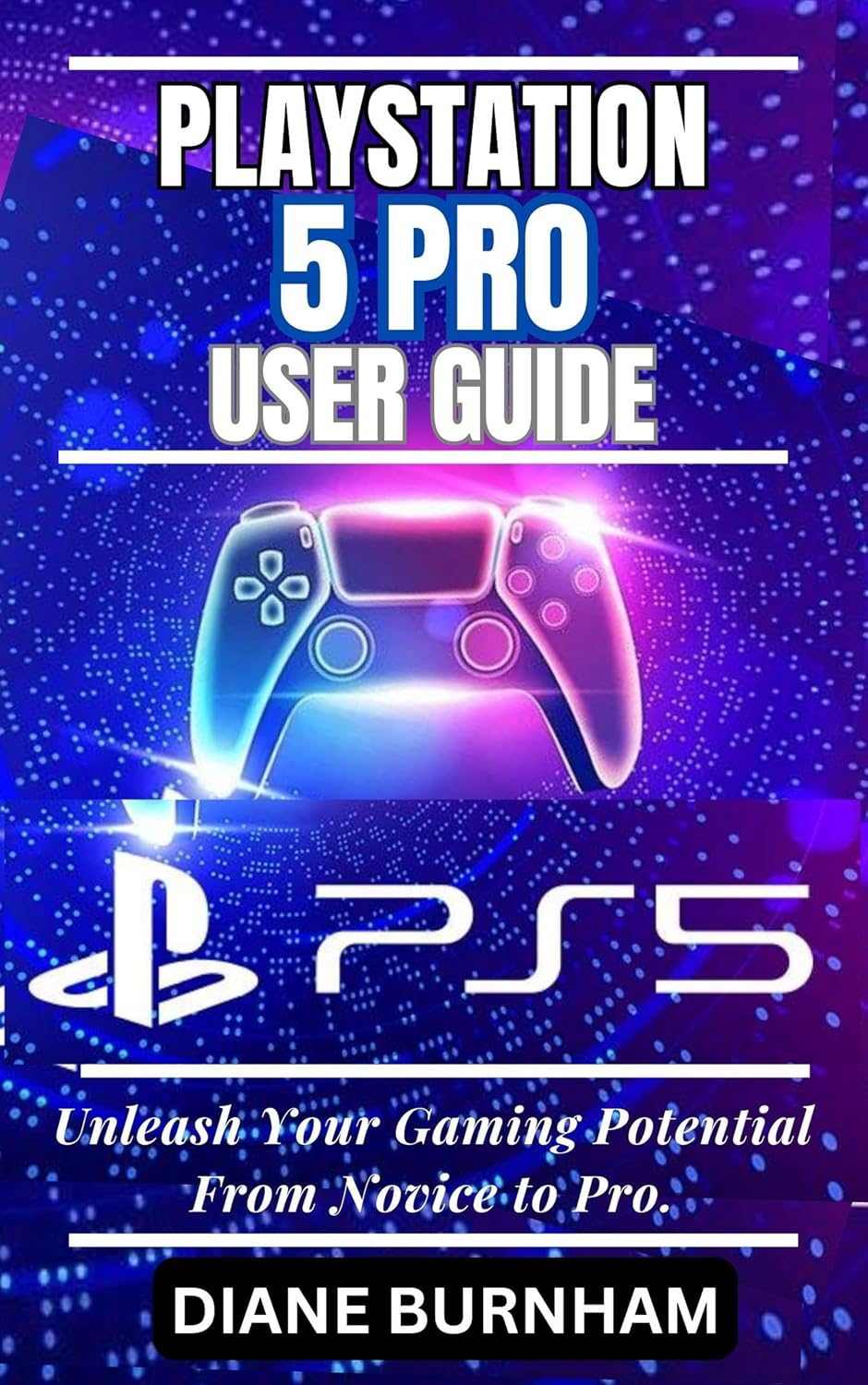 PLAYSTATION 5 PRO USER GUIDE: Unleash Your Gaming Potential From Novice ...