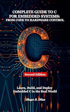 Complete Guide to C for Embedded Systems: From Code to Hardware Control: Second Edition — Learn ...
