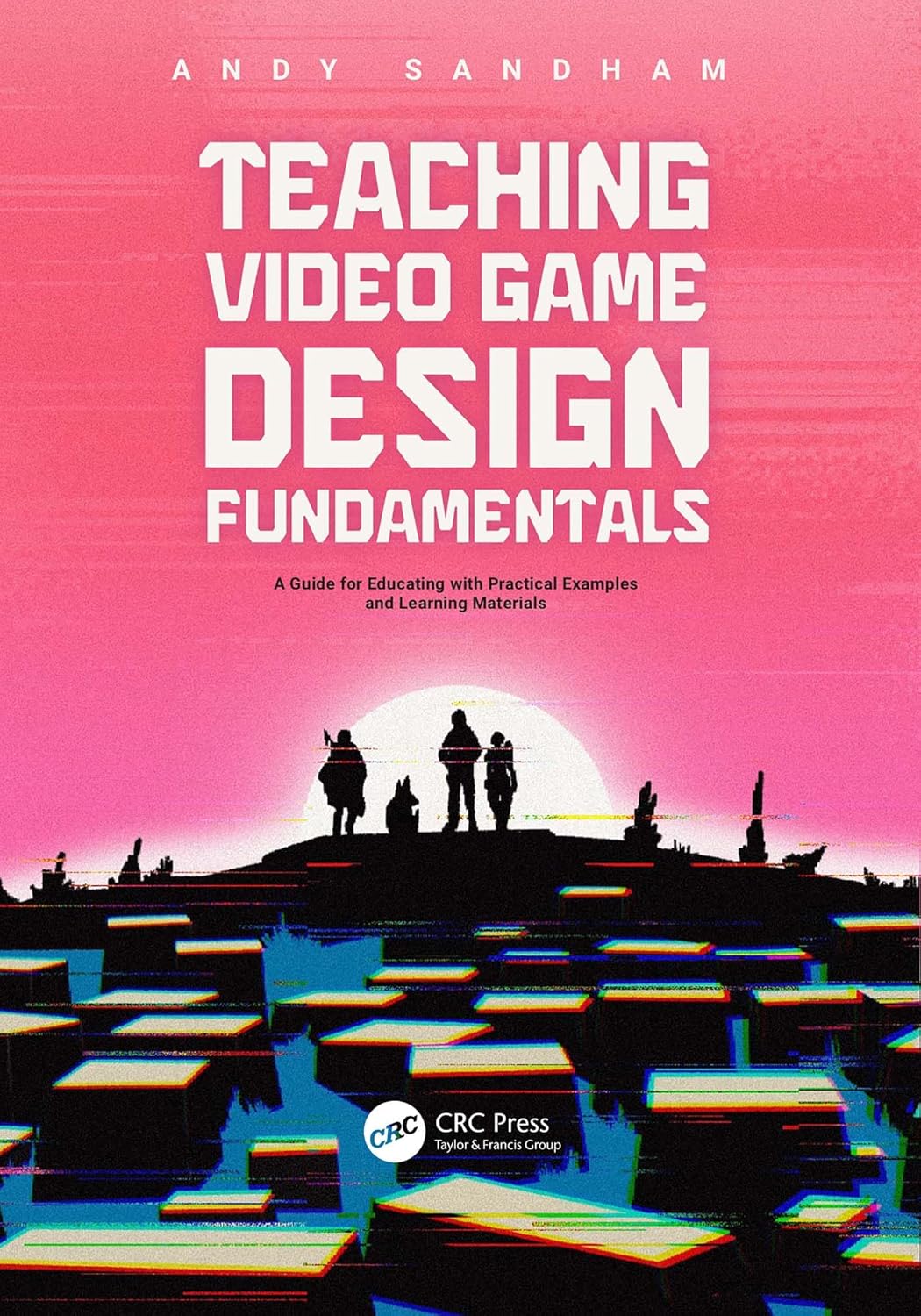 Teaching Video Game Design Fundamentals: A Guide for Educating with ...