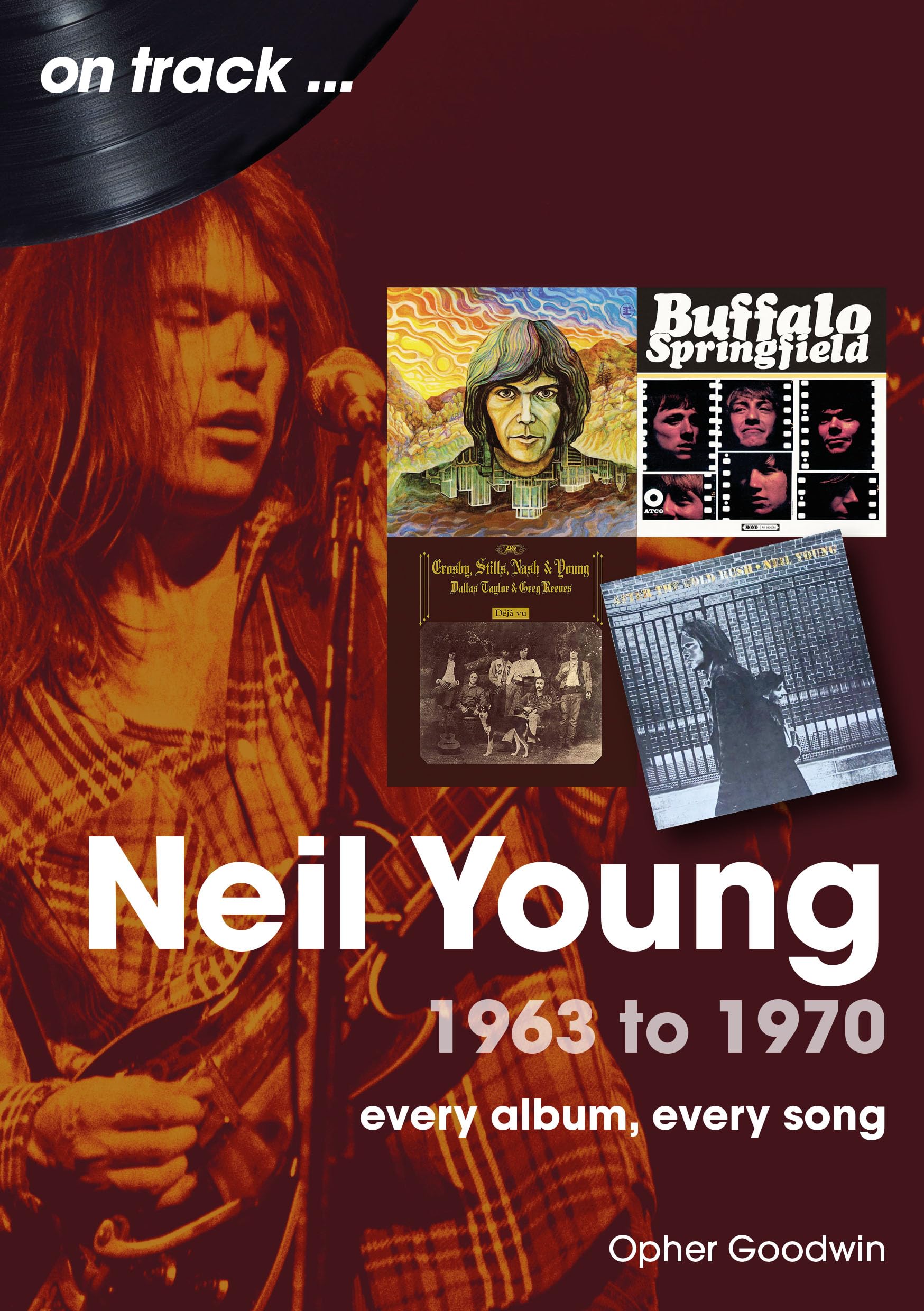 Neil Young 1963 to 1970: every album, every song (On Track...): Goodwin ...