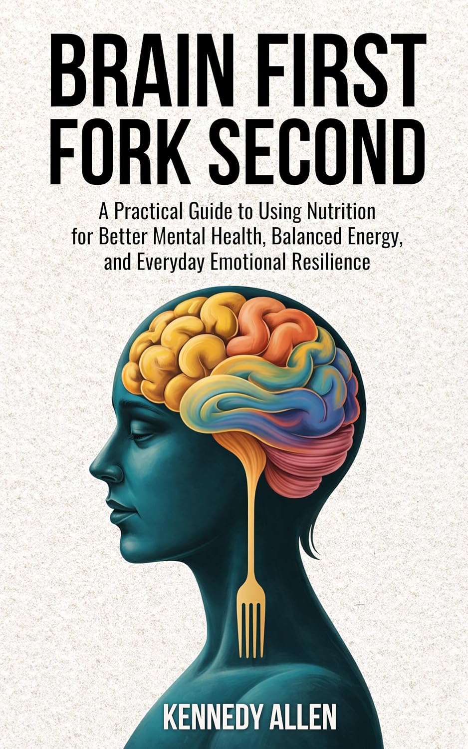 Brain First, Fork Second: A Practical Guide to Using Nutrition for ...