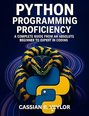 Python Programming Proficiency : A Complete Guide from an Absolute Beginner to Expert in Coding ...
