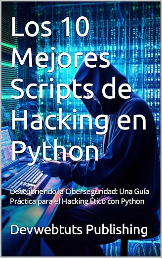 Los 10 Mejores Scripts de Hacking en Python: Descubriendo la Ciberseguridad: Una Guía Práctica ...