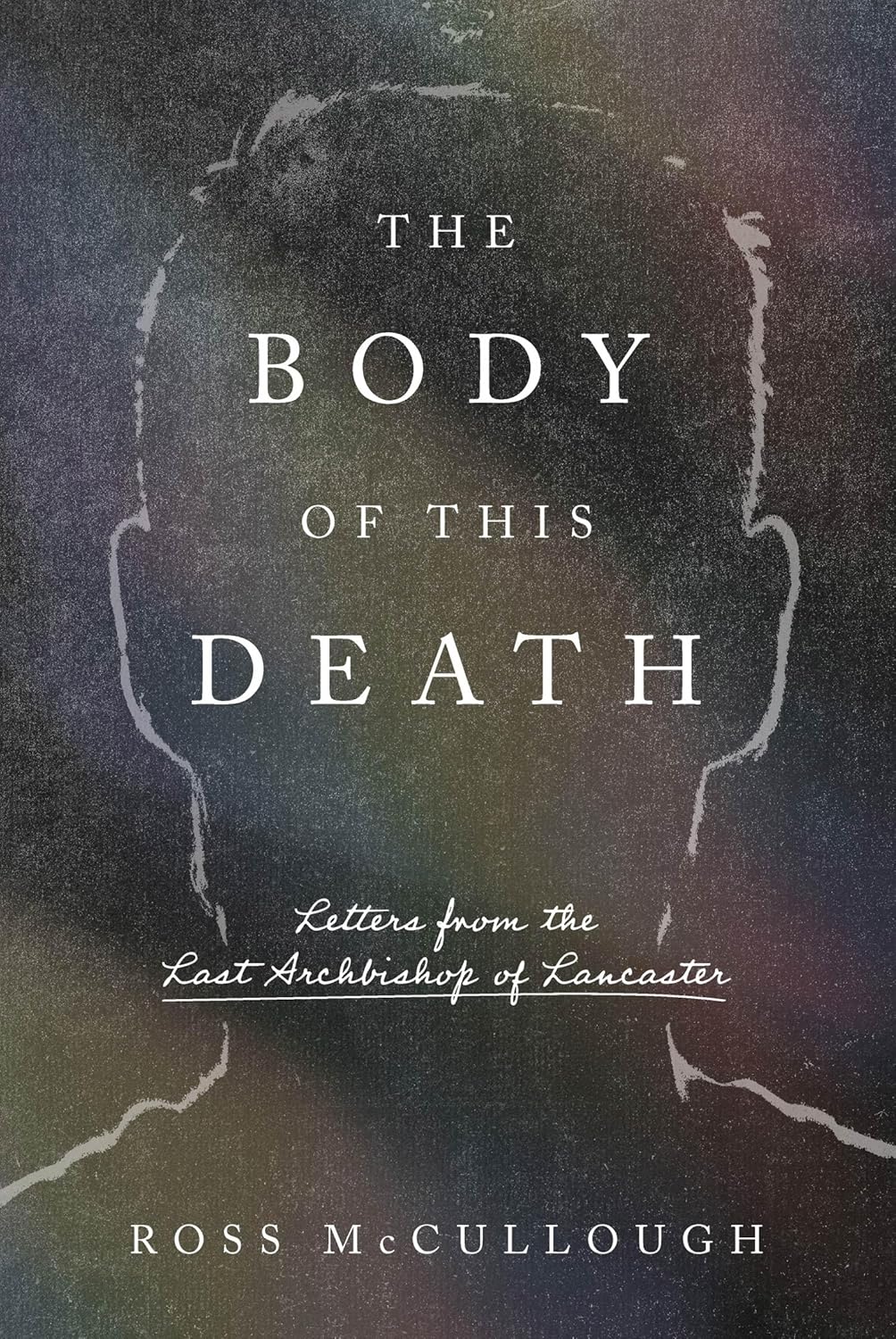 The Body of This Death: Letters from the Last Archbishop of Lancaster ...