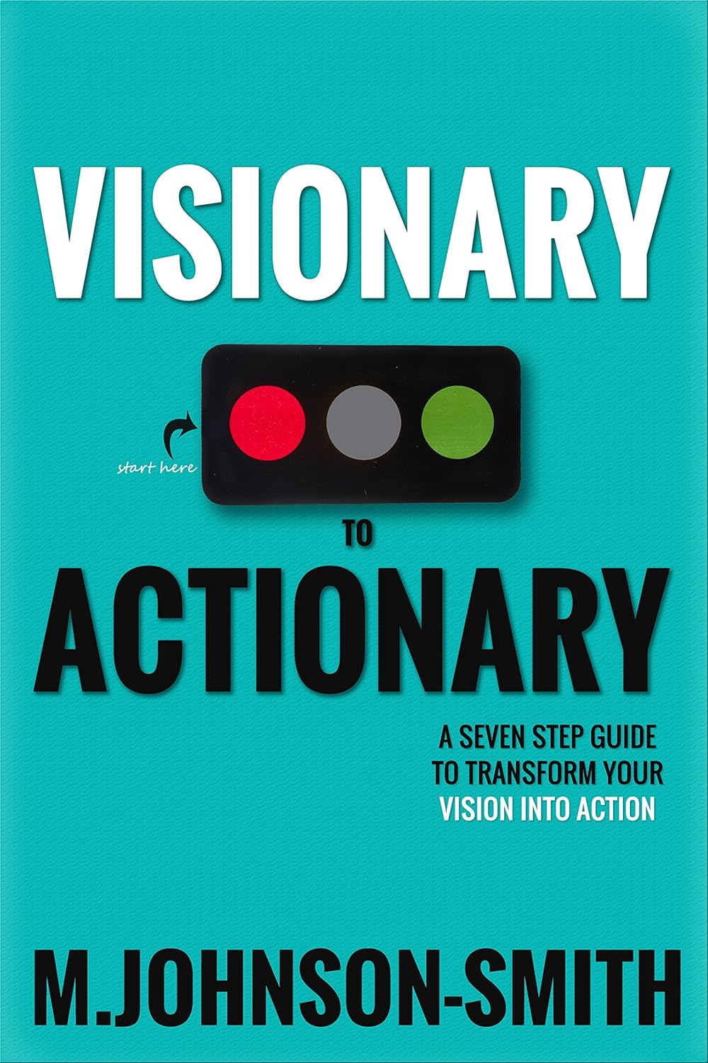 Visionary to Actionary: A Seven Step Guide to Transform Your Vision ...