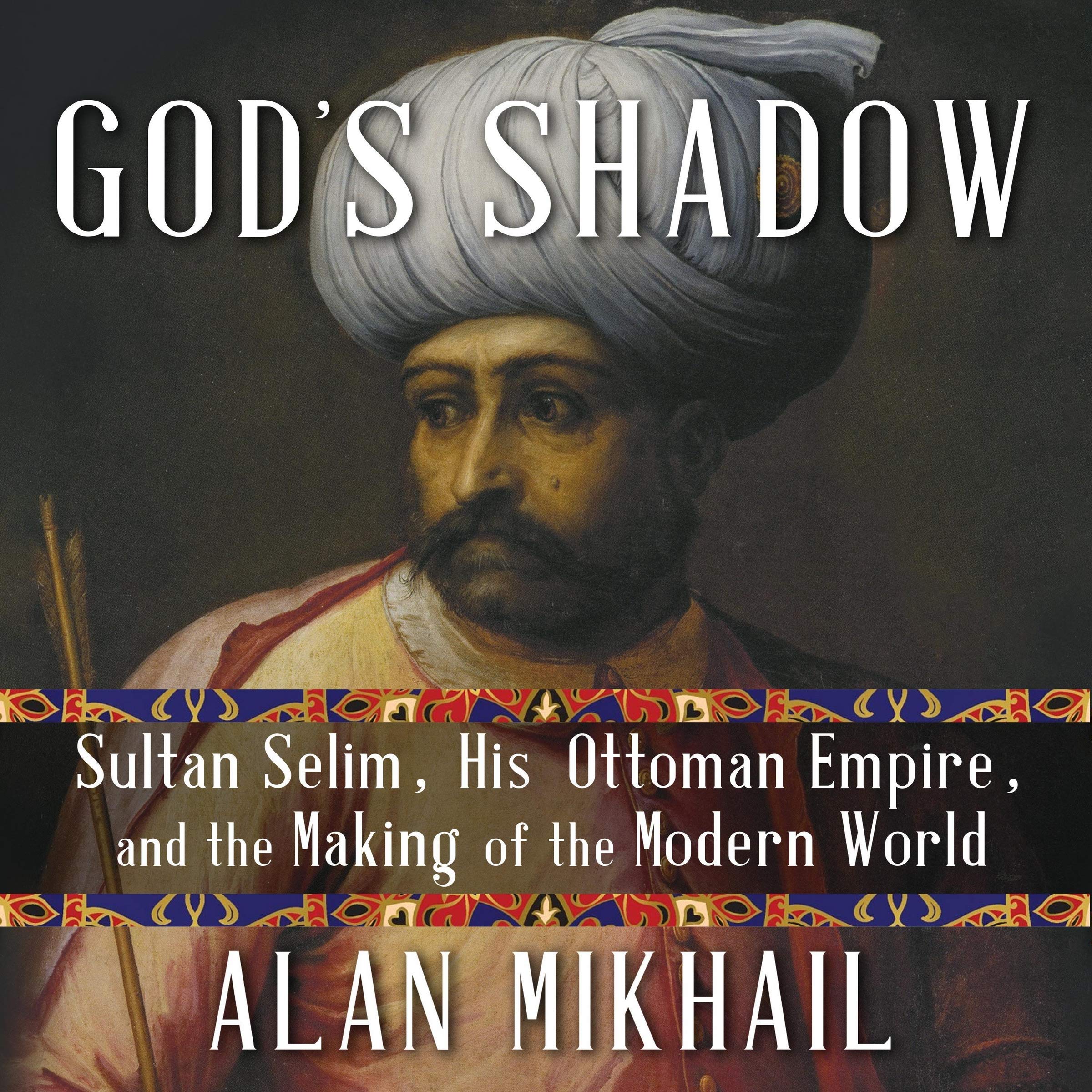 God's Shadow: Sultan Selim, His Ottoman Empire, and the Making of the Modern World: Alan Mikhail ...