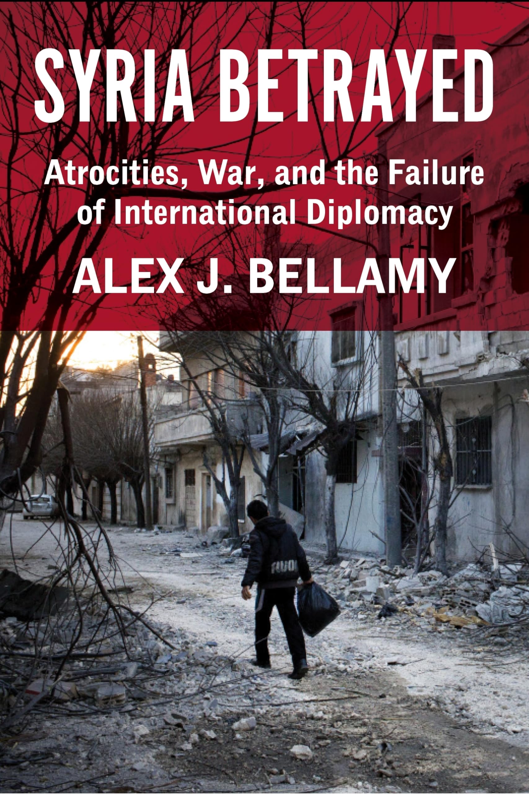 Syria Betrayed: Atrocities, War, and the Failure of International Diplomacy: Bellamy, Alex J ...