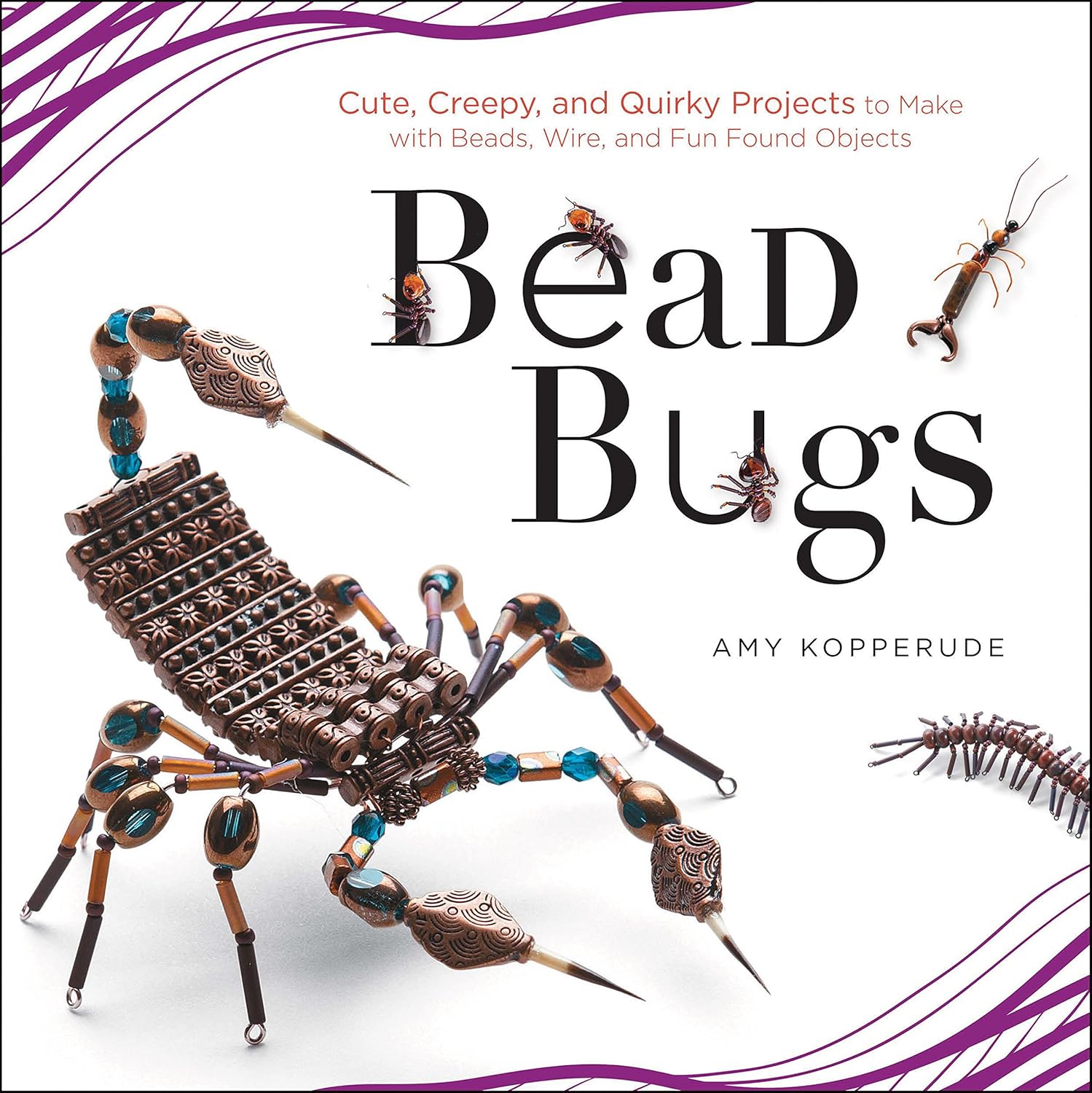 Bead Bugs: Cute, Creepy, and Quirky Projects to Make with Beads, Wire, and Fun Found Objects ...